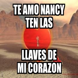 Meme Personalizado - Te amo nancy TEN LAS llaves de mi corAZON - 3245392