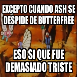 Meme Personalizado - excepto cuando ash se despide de butterfree eso si ...