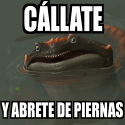 Meme Personalizado - CÃ LLATE Y ABRETE DE PIERNAS - 3266230