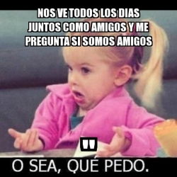 Meme Personalizado - Nos ve todos los dias juntos como amigos y ME ...