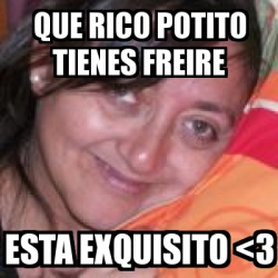 Meme Personalizado - QUE RICO POTITO TIENES FREIRE ESTA EXQUISITO
