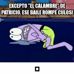 Meme Personalizado - excepto "el calambre" de patricio. ese baile rompe ...