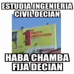 Meme Personalizado - Estudia ingenieria civil decian haba chamba fija ...