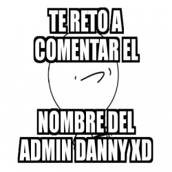Meme Personalizado - Te reto a comentar el nombre del admin Danny XD ...
