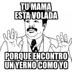 Meme Ay Si - tu mama esta volada porque encontro un yerno como yo - 3287326