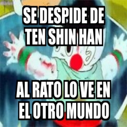 Meme Personalizado - SE DESPIDE DE TEN SHIN HAN AL RATO LO VE EN EL ...