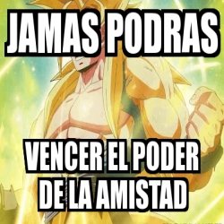Meme Personalizado - jamas podras vencer el poder de la amistad - 3290582
