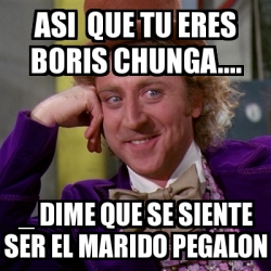 Meme Willy Wonka - ASI QUE TU ERES BORIS CHUNGA.... _ dime que se ...