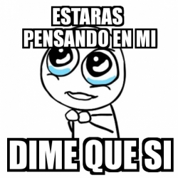 Meme Por favor - estaras pensando en mi dime que si - 3296463