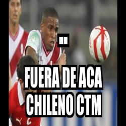 Meme Personalizado - .. FUERA DE ACA CHILENO CTM - 3034132
