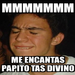 Meme Personalizado - mmmmmmm me encantas papito tas divino - 3034828