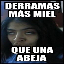 Meme Personalizado - Derramas mÃ¡s miel que una abeja - 3039750