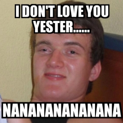 Meme Stoner Stanley - I don't love you yester...... NANANANANANANA ...