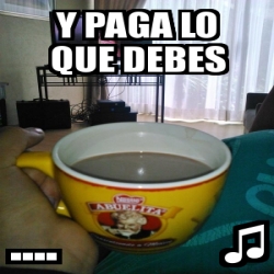 Meme Personalizado - y paga lo que debes .... â™« - 3304127