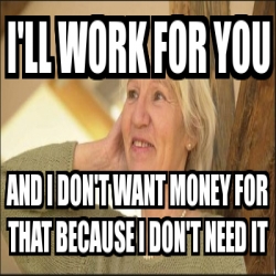 Meme Personalizado - i'll work for you and i don't want money for that ...