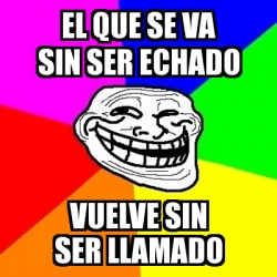 Meme Troll - el que se va sin ser echado vuelve sin ser llamado - 3316066
