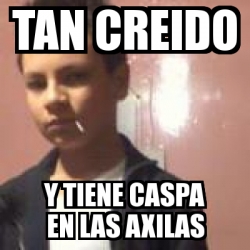 Meme Personalizado - tan creido y tiene caspa en las axilas - 3321044