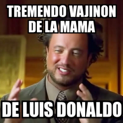 Meme Ancient Aliens - tremendo vajinon de la mama de luis donaldo - 3327029