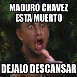 Meme Personalizado - MADURO CHAVEZ ESTA MUERTO DEJALO DESCANSAR - 3331352