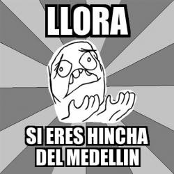 Meme Whyyy - llora si eres hincha del medellin - 3331853