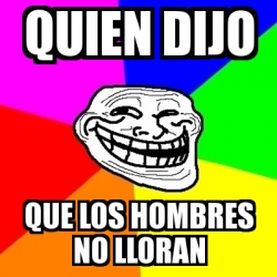 Meme Troll - quien dijo que los hombres no lloran - 3332725