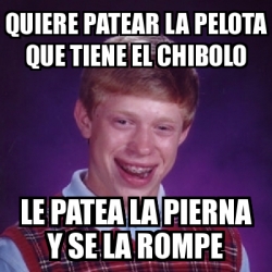 Meme Bad Luck Brian - QUIERE PATEAR LA PELOTA QUE TIENE EL CHIBOLO LE ...