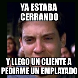 Meme crying peter parker - Ya estaba cerrando y llego un cliente a ...