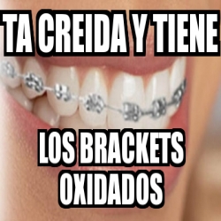 Meme Personalizado - ta creida y tiene los brackets oxidados - 3339535