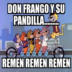 Meme Personalizado - don frango y su pandilla......... remen remen ...