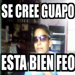 Meme Personalizado - SE CREE GUAPO ESTA BIEN FEO - 3343060