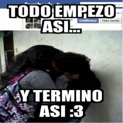 Meme Personalizado - todo empezo asi... y termino asi :3 - 3345029