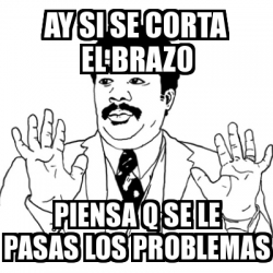 Meme Ay Si - ay si se corta el brazo piensa q se le pasas los problemas ...