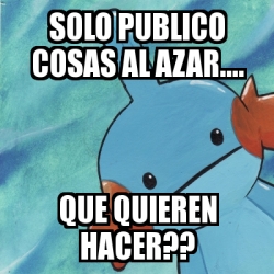 Meme Personalizado - solo publico cosas al azar.... que quieren hacer ...