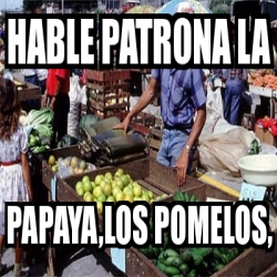 Meme Personalizado - hable patrona la papaya,los pomelos, - 3359314