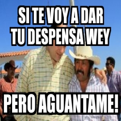 Meme Personalizado - si te voy a dar tu despensa wey Pero aguantame ...
