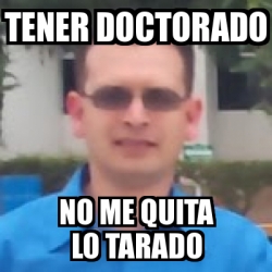 Meme Personalizado - Tener doctorado no me quita lo tarado - 3363876