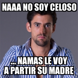 Meme Personalizado - NAAA NO SOY CELOSO ... nAMAS LE VOY A PARTIR SU ...
