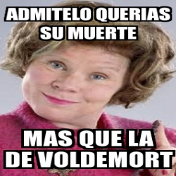 Meme Personalizado - Admitelo querias su muerte mas que la de voldemort ...