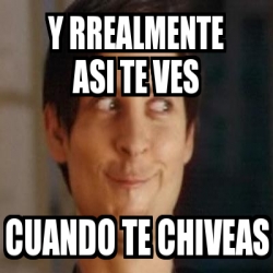 Meme Personalizado - y rrealmente asi te ves cuando te chiveas - 3374853