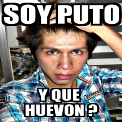 Meme Personalizado - soy puto y que huevon ? - 3380304