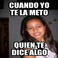 Meme Personalizado - cuando yo te la meto quien te dice algo - 3380533