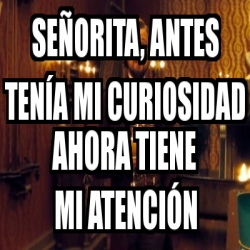 Meme Personalizado - seÃ±orita, antes tenÃ­a mi curiosidad ahora tiene ...