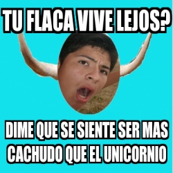 Meme Personalizado - Tu flaca vive lejos? dime que se siente ser mas ...