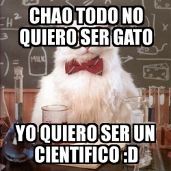 Meme Chemistry Cat - Chao todo no quiero ser gato yo quiero ser un ...