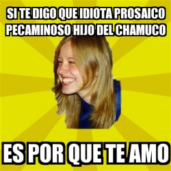 Meme Trologirl - si te digo que idiota prosaico pecaminoso hijo del ...