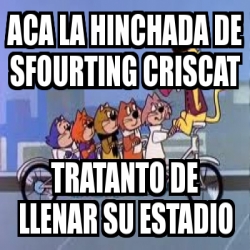 Meme Personalizado - Aca LA HINCHADA DE SFOURTING CRISCAT TRATANTO DE ...