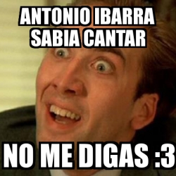 Meme No me digas - antonio ibarra sabia cantar no me digas :3 - 3401864