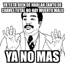 Meme Ay Si - YA ESTA BIEN DE HABLAR TANTO DE CHAVEZ TOTAL NO HAY MUERTO ...