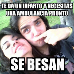 Meme Personalizado - TE da un infarto y necesitas una ambulancia pronto ...