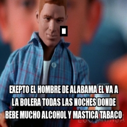 Meme Personalizado - . exepto el hombre de alabama el va a la bolera ...